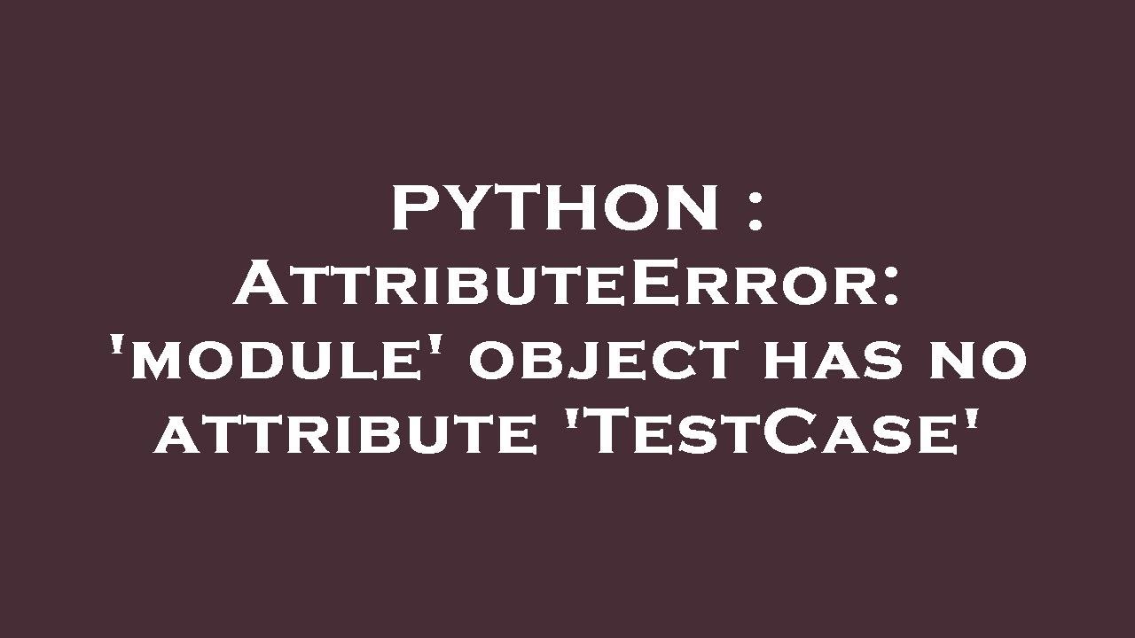 PYTHON : AttributeError: 'module' object has no attribute 'TestCase'