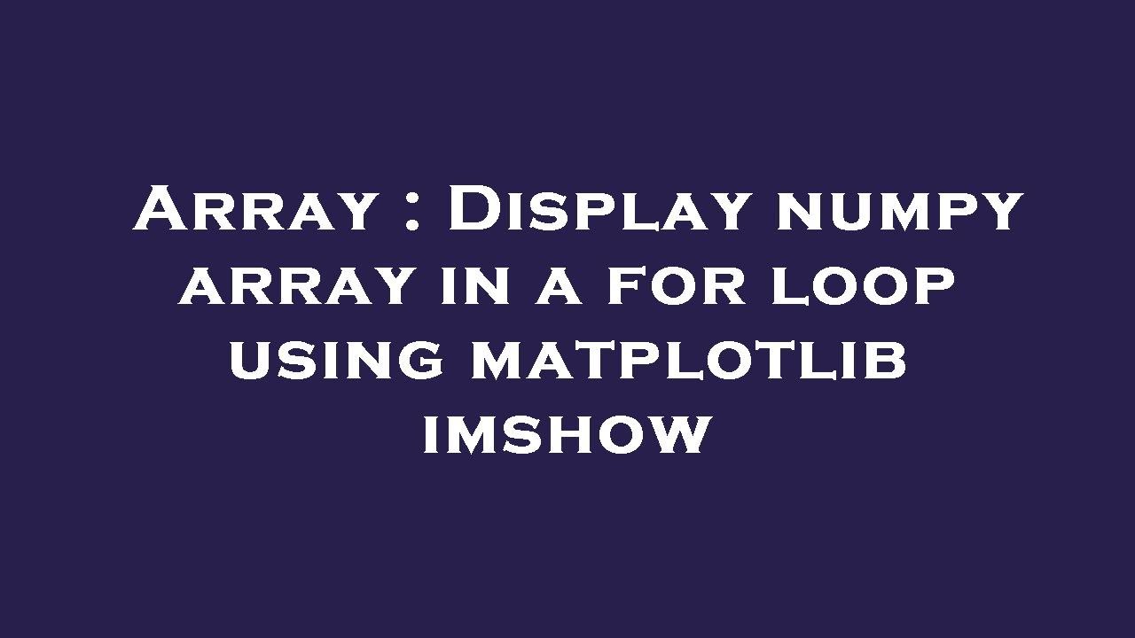 Array : Display numpy array in a for loop using matplotlib imshow