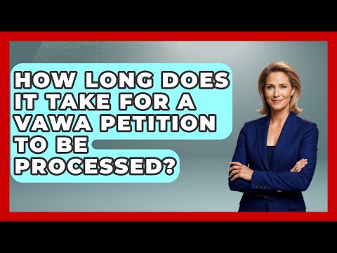 How Long Does It Take For A VAWA Petition To Be Processed? - Your Civil Rights Guide