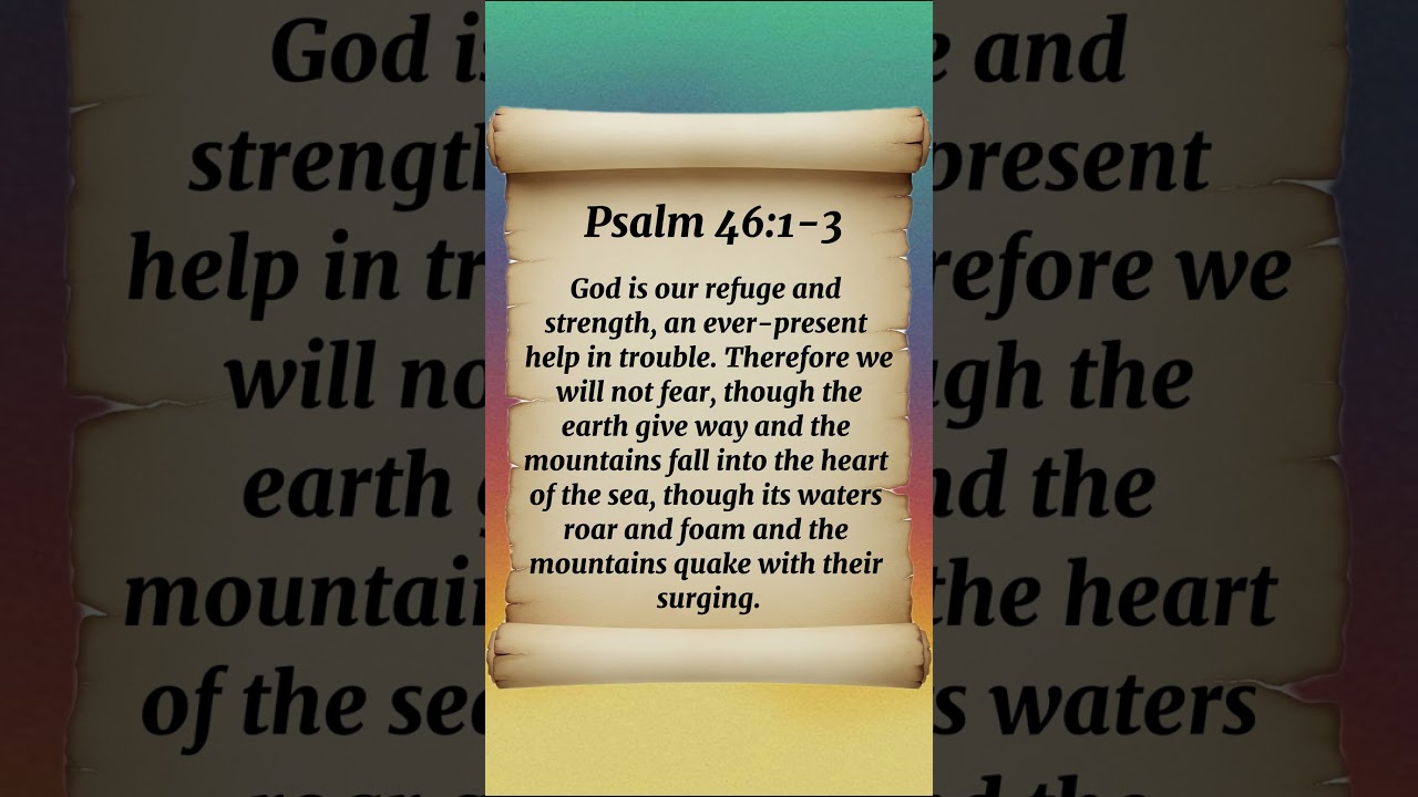 Psalm 46:1-3  GOD is our refuge and strength, an ever-present help in trouble. Therefore we will