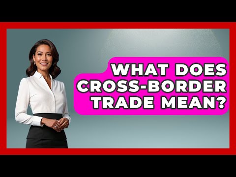 What Does Cross-border Trade Mean? - International Policy Zone