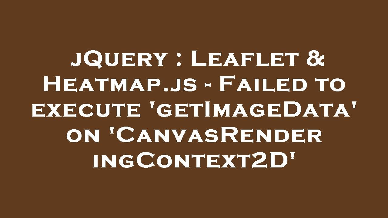 jQuery : Leaflet & Heatmap.js - Failed to execute 'getImageData' on 'CanvasRenderingContext2D'
