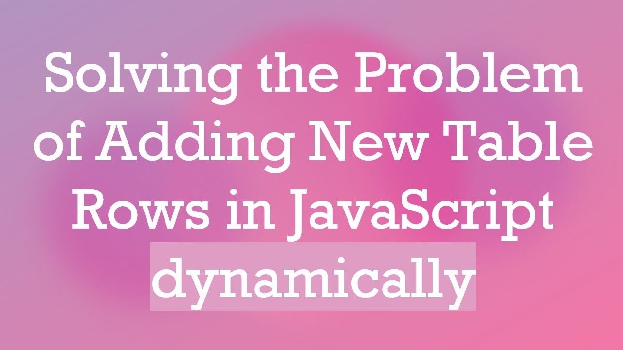 Solving the Problem of Adding New Table Rows in JavaScript dynamically
