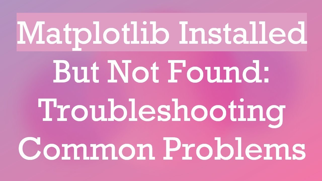 Matplotlib Installed But Not Found: Troubleshooting Common Problems