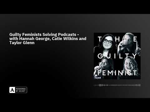 Guilty Feminists Solving Podcasts - with Hannah George, Catie Wilkins and Taylor Glenn