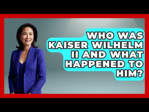 Who Was Kaiser Wilhelm II And What Happened To Him? - Making Politics Simple