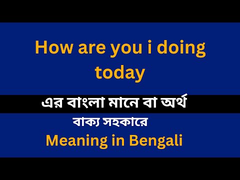 How are you I doing today meaning in bengali/শব্দের বাংলা ভাষায় অর্থ অথবা মানে কি