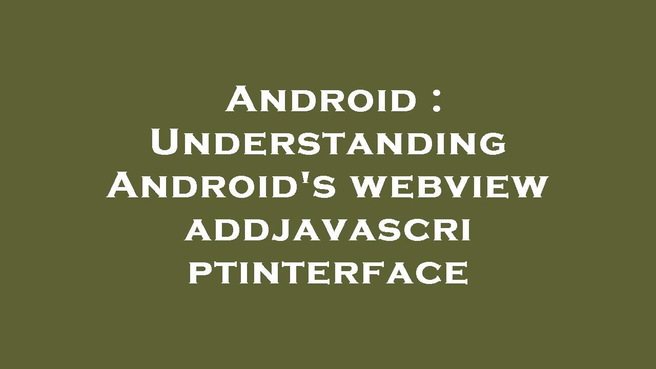 Android : Understanding Android's webview addjavascriptinterface