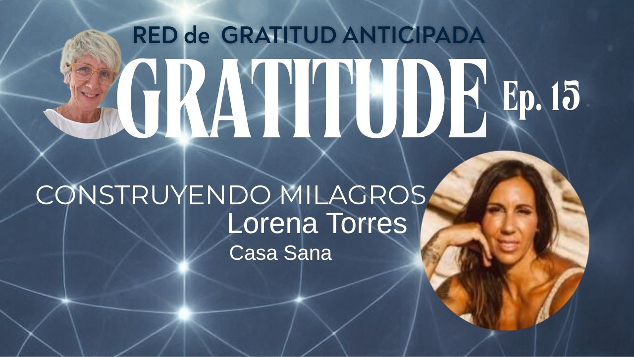 COMO CONVERTIRTE EN UNA AGRADECIDA DE LA VIDA. Contruyendo Milagros con Lorena Torres Casa Sana