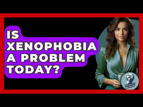 Is Xenophobia A Problem Today? - Philosophy Beyond