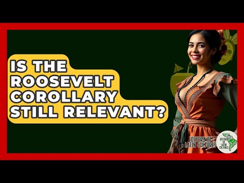Is The Roosevelt Corollary Still Relevant? - History Of Latin Cultures