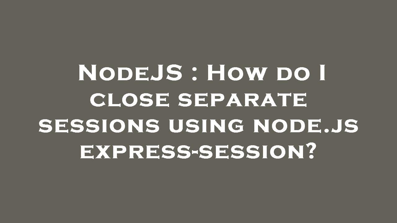 NodeJS : How do I close separate sessions using node.js express-session?