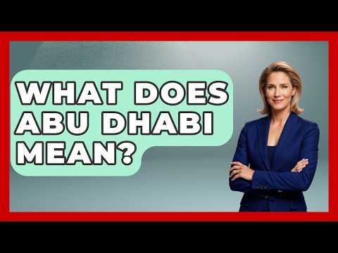 What Does Abu Dhabi Mean? - Middle East Explorers