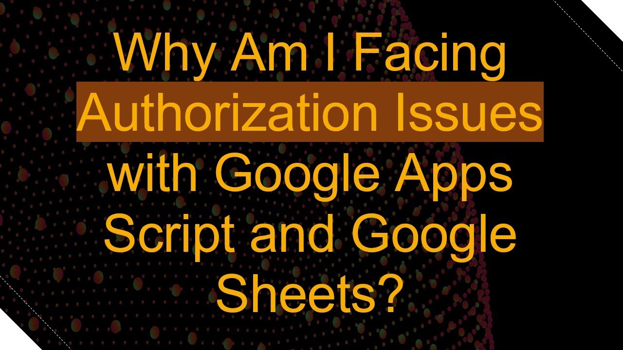 Why Am I Facing Authorization Issues with Google Apps Script and Google Sheets?