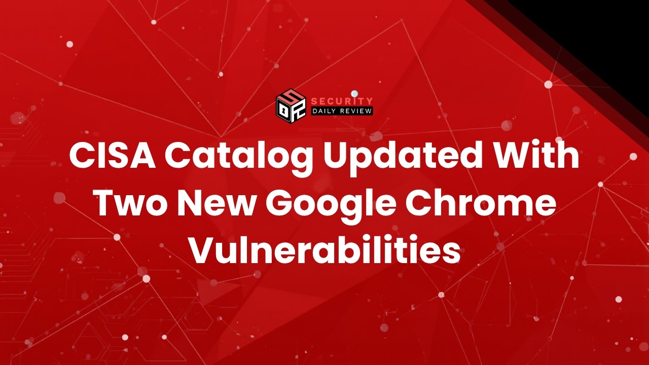 CISA Catalog Updated With Two New Google Chrome Vulnerabilities