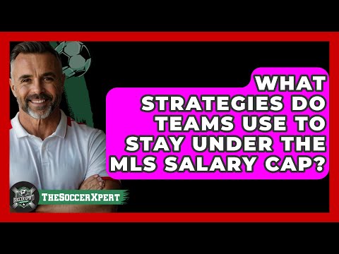 What Strategies Do Teams Use To Stay Under The MLS Salary Cap? - The Soccer Xpert