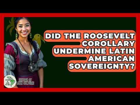 Did The Roosevelt Corollary Undermine Latin American Sovereignty? - History Of Latin Cultures