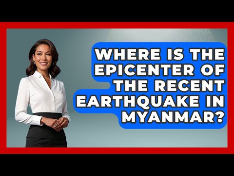 Where Is the Epicenter of the Recent Earthquake in Myanmar? | The Geography Atlas