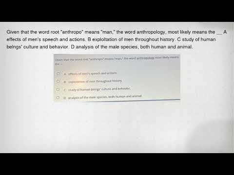 Given that the word root "anthropo" means "man," the word anthropology, most likely means the __ A e
