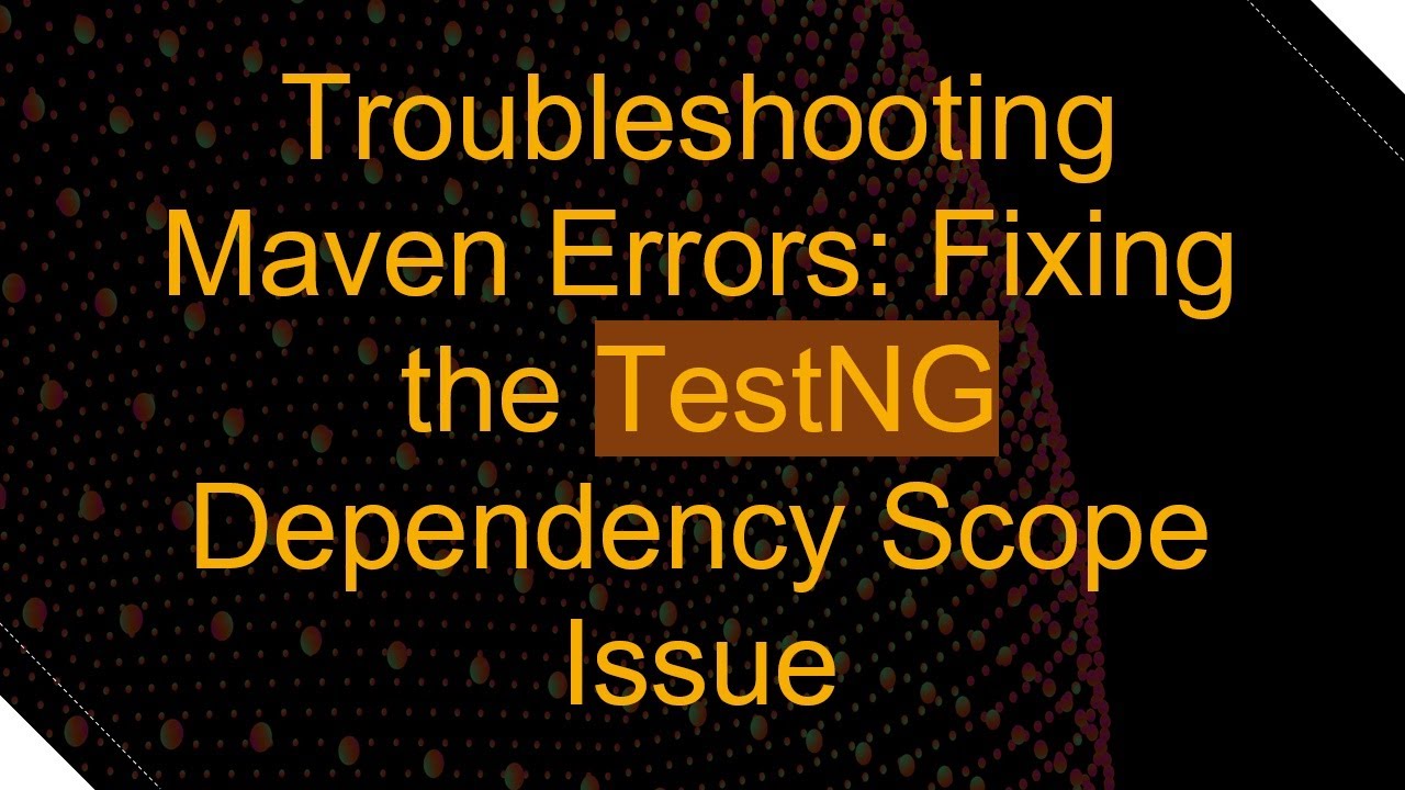 Troubleshooting Maven Errors: Fixing the TestNG Dependency Scope Issue
