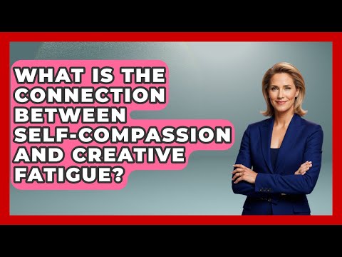 What Is The Connection Between Self-compassion And Creative Fatigue?