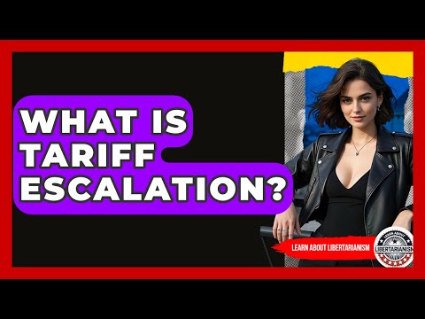 What Is Tariff Escalation? - Learn About Libertarianism