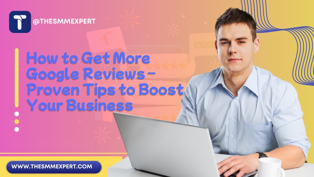 How to Get More Google Reviews – Proven Tips to Boost Your Business