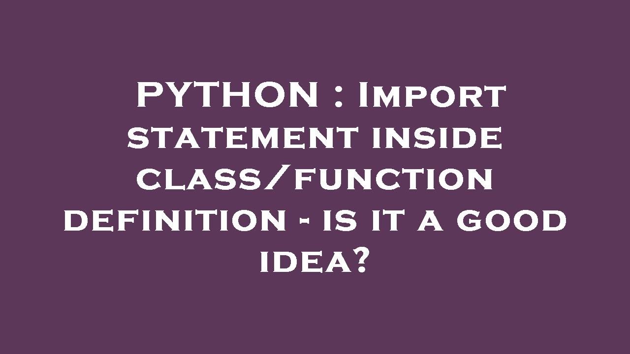 PYTHON : Import statement inside class/function definition - is it a good idea?