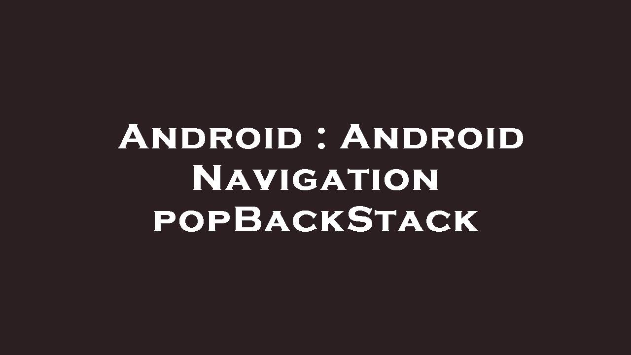 Android : Android Navigation popBackStack