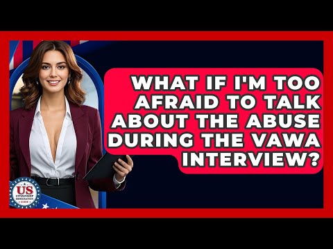 What If I'm Too Afraid To Talk About The Abuse During The VAWA Interview?