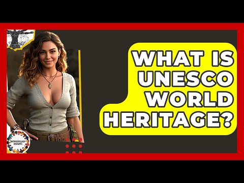 What Is UNESCO World Heritage? - Anthropology Insights