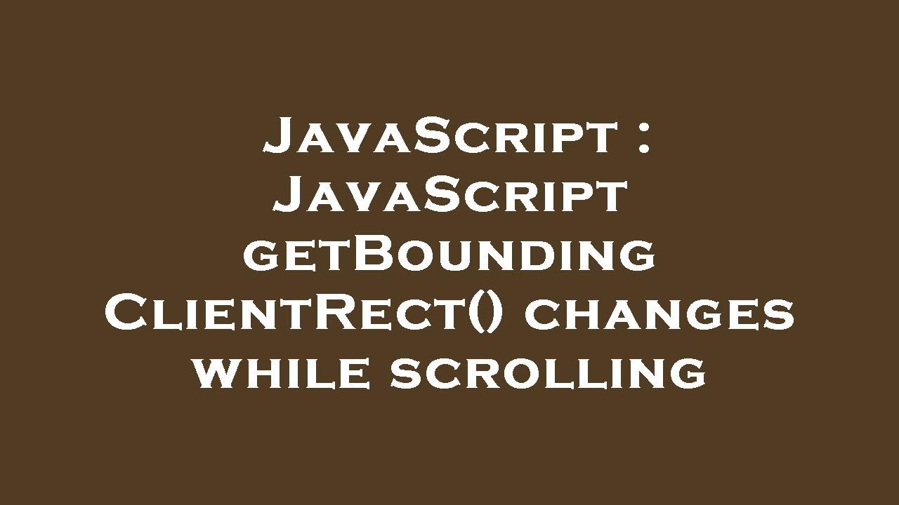 JavaScript : JavaScript getBoundingClientRect() changes while scrolling