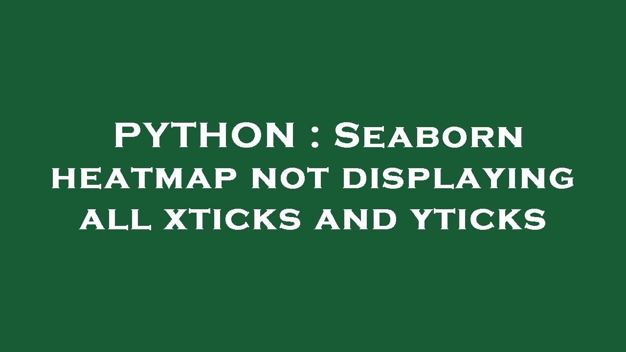 PYTHON : Seaborn heatmap not displaying all xticks and yticks