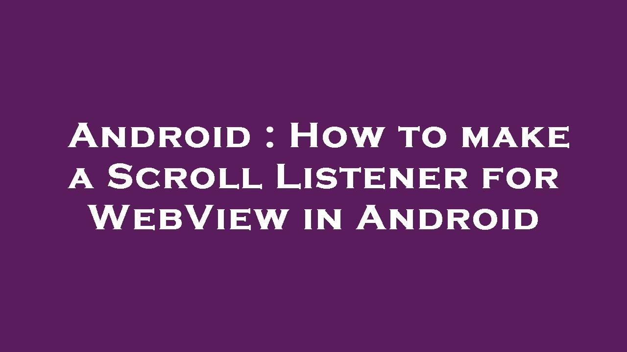 Android : How to make a Scroll Listener for WebView in Android