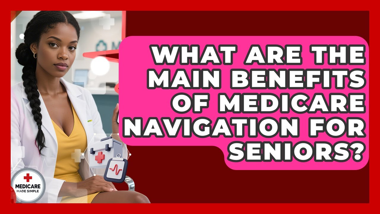 What Are the Main Benefits of Medicare Navigation for Seniors? | Medicare Made Simple Guide News