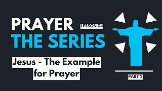 Prayer: The Series | Lesson 04 | Jesus - The Example For Prayer | Part ...