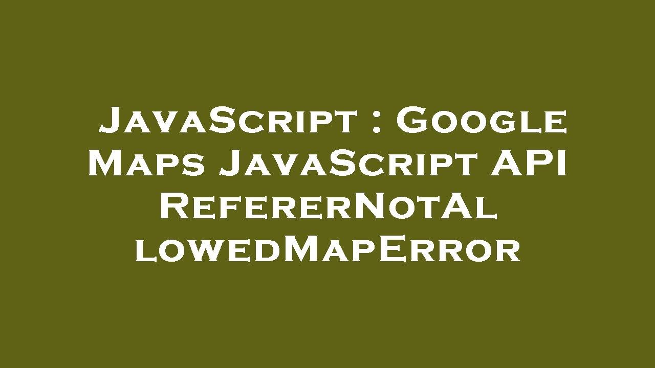 JavaScript : Google Maps JavaScript API RefererNotAllowedMapError