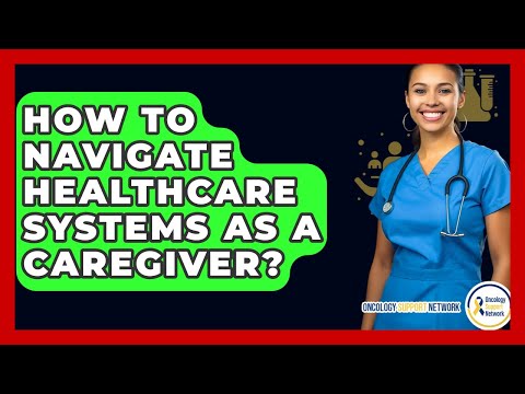 How To Navigate Healthcare Systems As A Caregiver? - Oncology Support Network