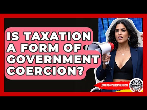 Is Taxation A Form Of Government Coercion? - Learn About Libertarianism