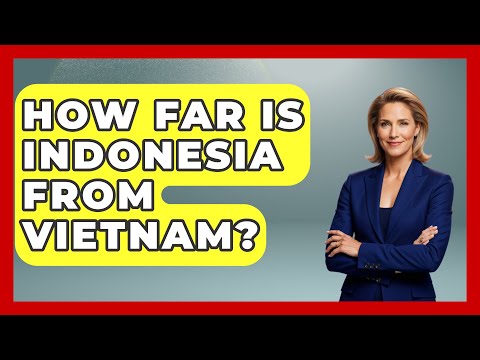 How Far Is Indonesia From Vietnam? - Exploring Southeast Asia