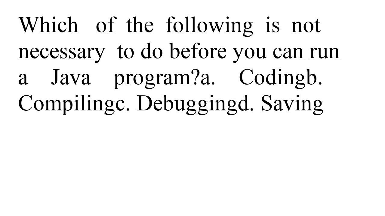 Which of the following is not necessary to do before you can run a Java program a Codingb Compili...
