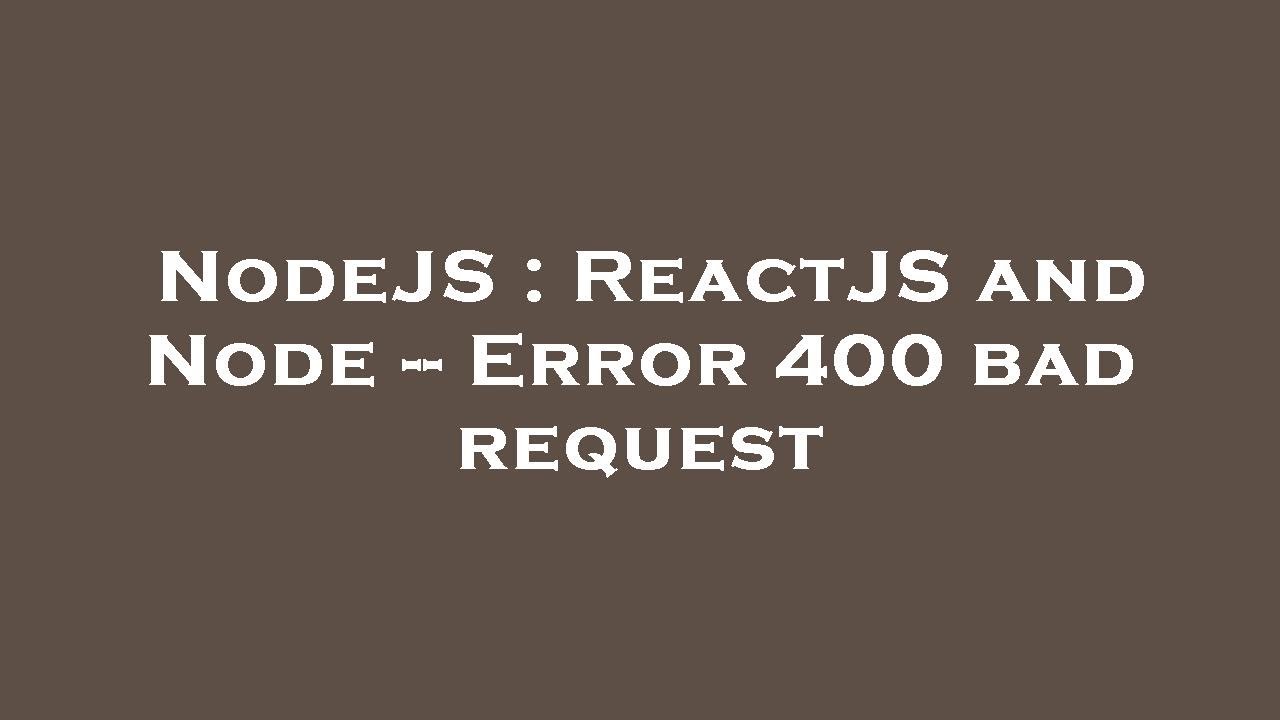 NodeJS : ReactJS and Node -- Error 400 bad request