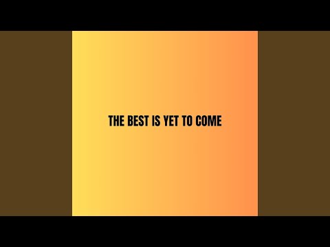 The Best is Yet to Come
