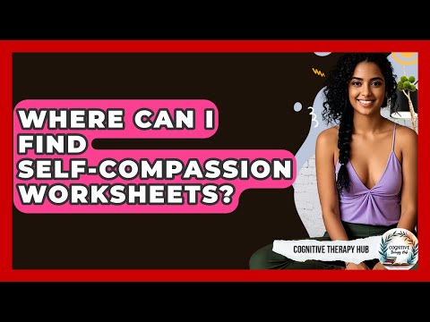 Where Can I Find Self-compassion Worksheets? - Cognitive Therapy Hub