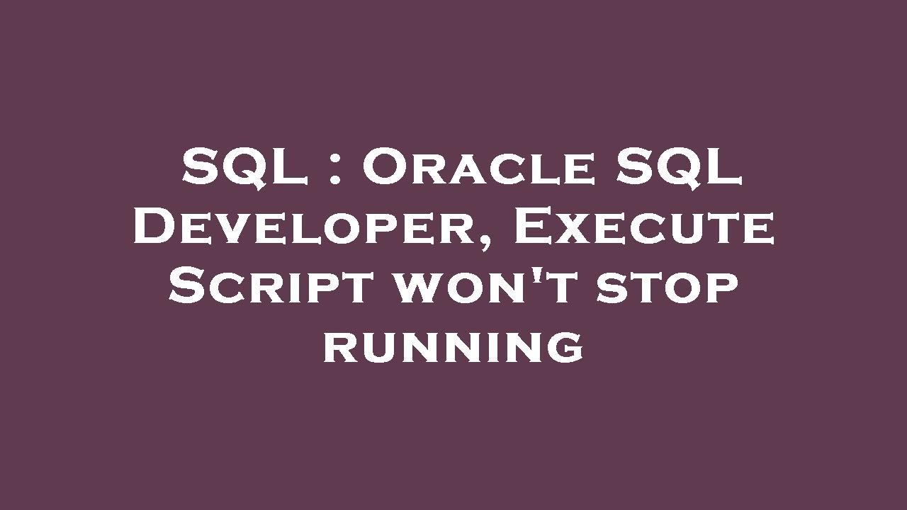 SQL : Oracle SQL Developer, Execute Script won't stop running