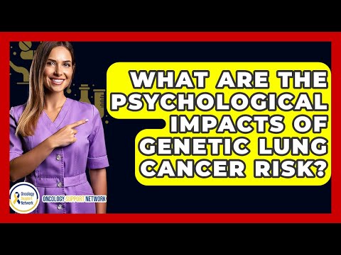 What Are The Psychological Impacts Of Genetic Lung Cancer Risk? - Oncology Support Network