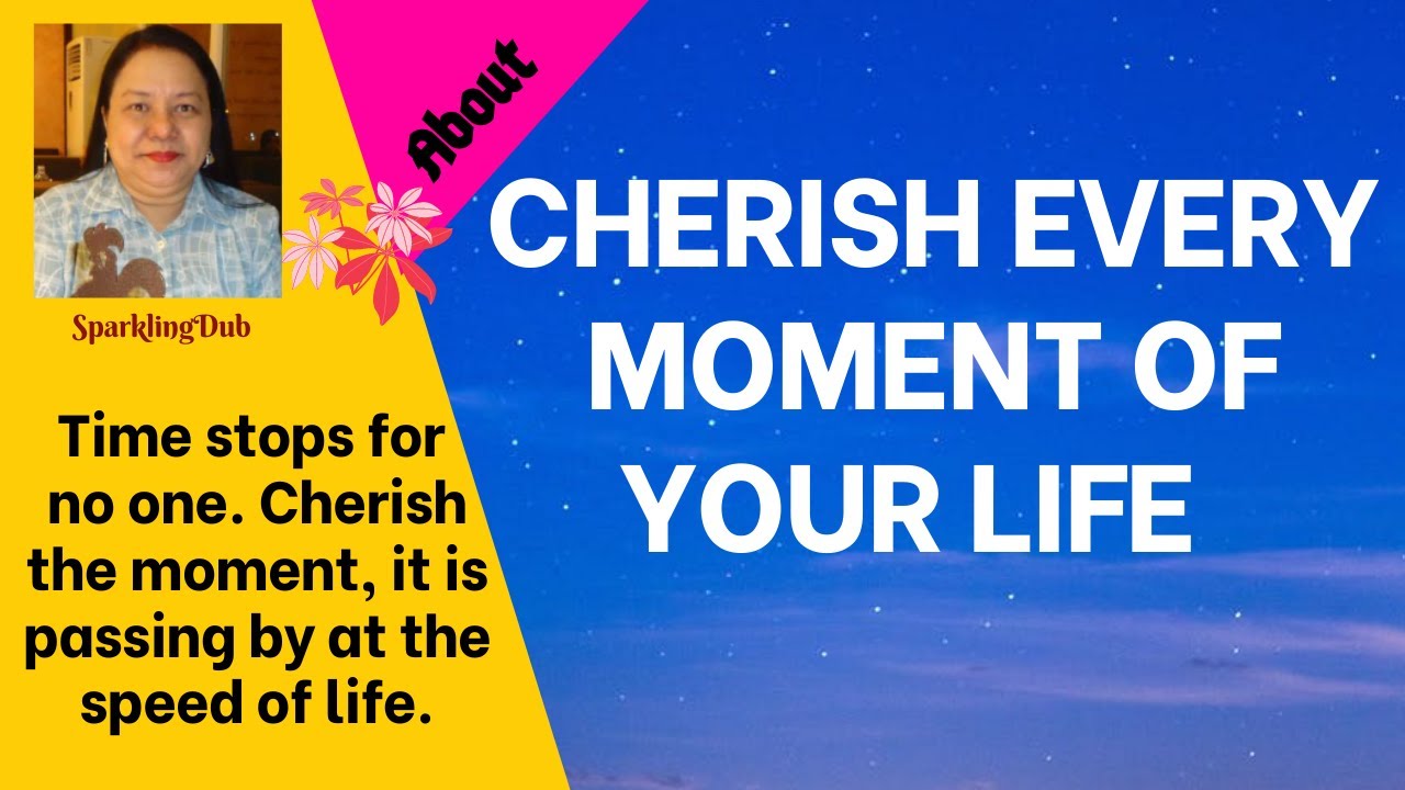 CHERISH EVERY MOMENT OF YOUR LIFE