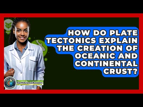 How Do Plate Tectonics Explain the Creation of Oceanic and Continental Crust?