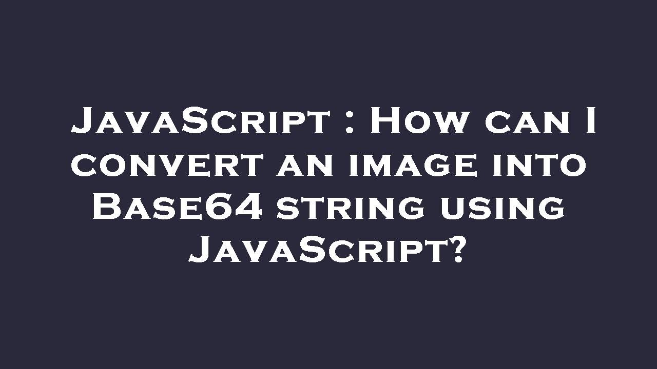 JavaScript : How can I convert an image into Base64 string using JavaScript?