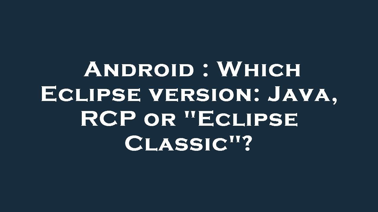 Android : Which Eclipse version: Java, RCP or 